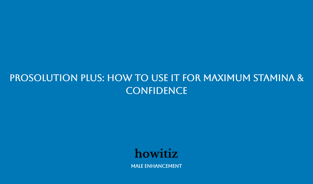 ProSolution Plus: How to Use It for Maximum Stamina & Confidence - Howitiz