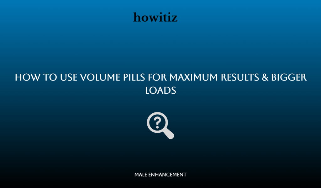How to Use Volume Pills for Maximum Results & Bigger Loads - Howitiz